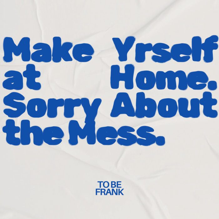 Make Yrself at Home. Sorry About the Mess. | To Be Frank