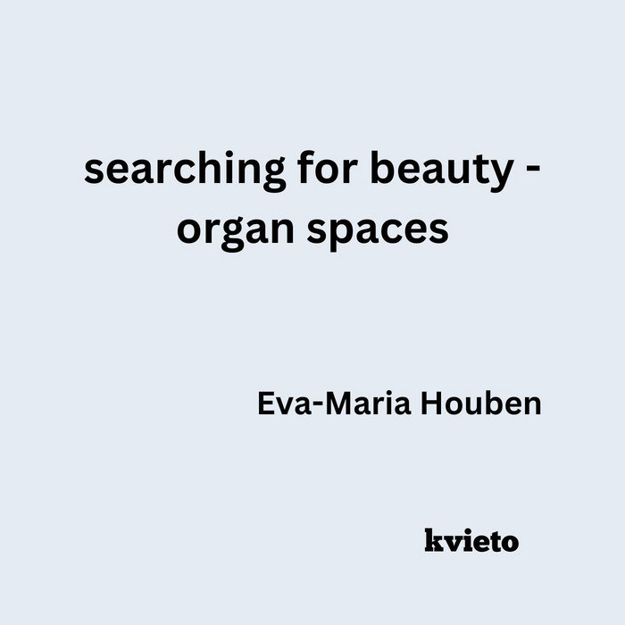 searching for beauty – organ spaces | Eva-Maria Houben | kvieto