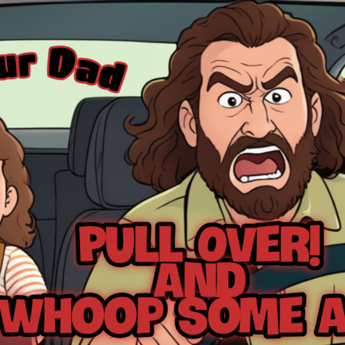 PULL OVER! AND WHOOP SOME ASS! | Your Dad