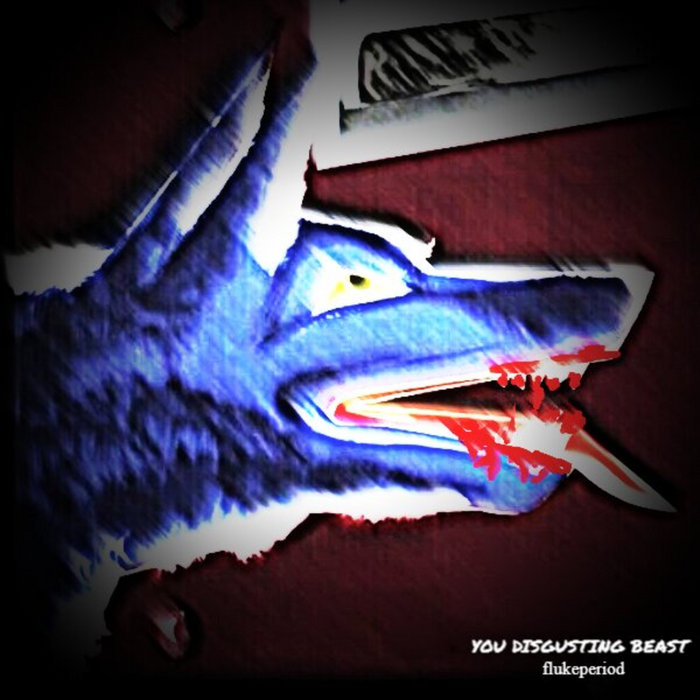 YOU DISGUSTING BEAST | flukeperiod