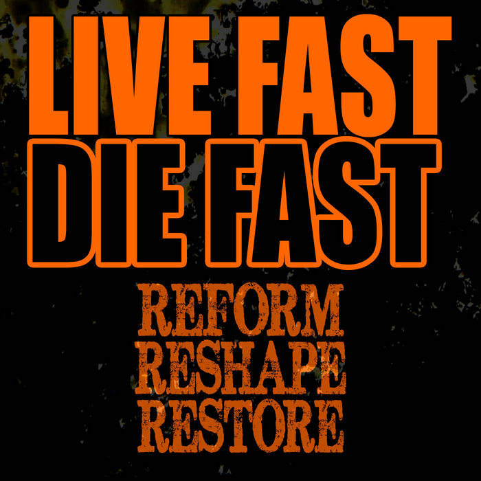 REFORM, RESHAPE, RESTORE | Live Fast, Die Fast