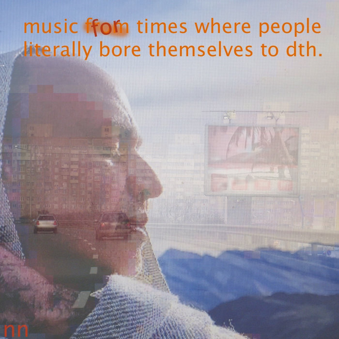 music (from) for times where people literally bore themselves to dth ...