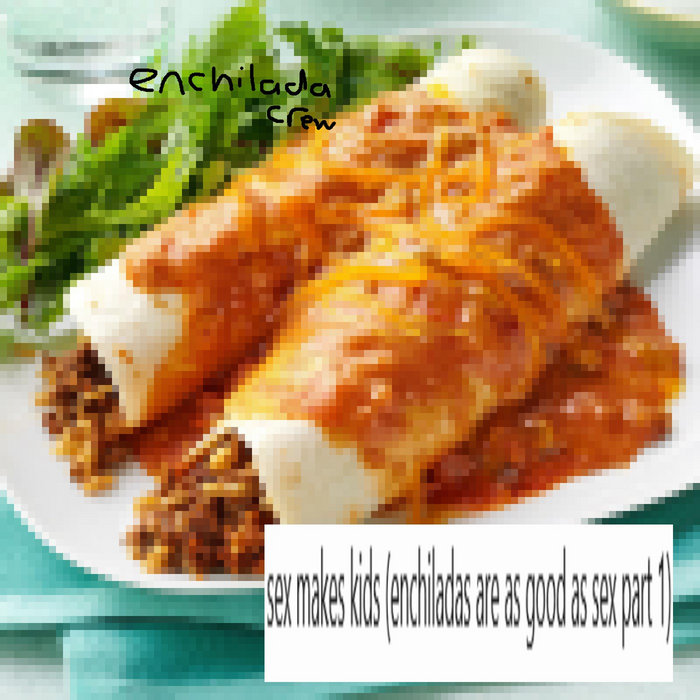 sex makes kids (enchiladas are as good as sex part 1) | enchilada crew ...