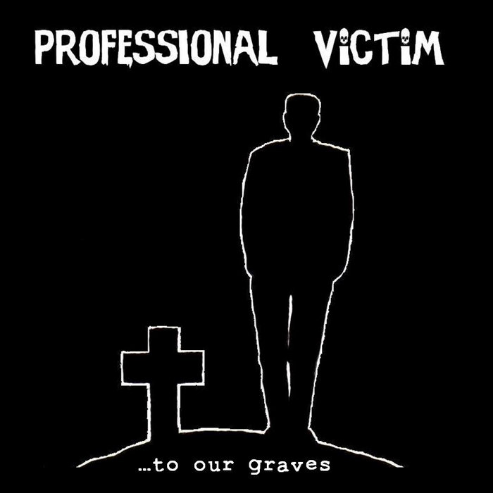 ...to our graves | Professional Victim