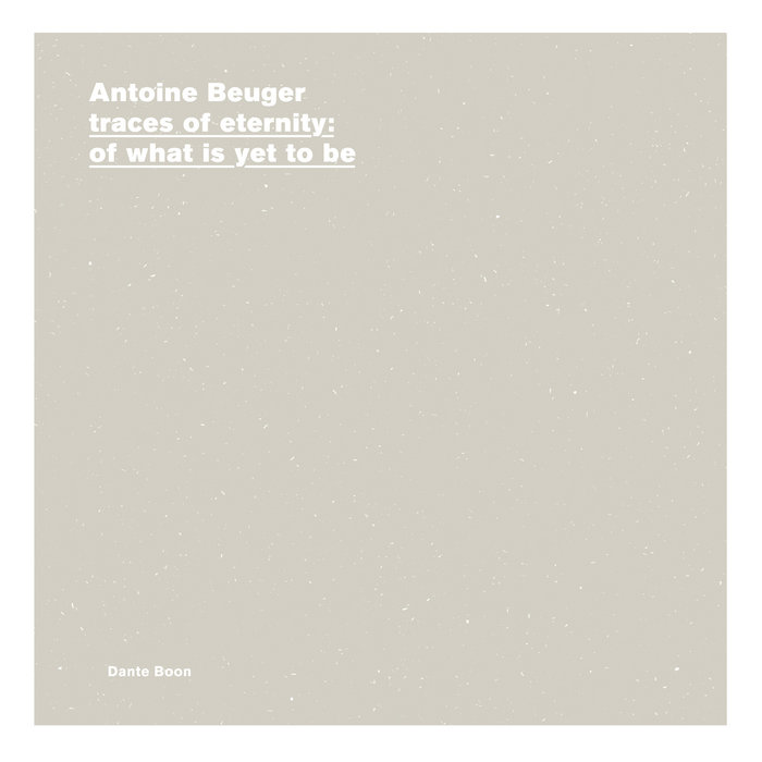 TRACES OF ETERNITY: OF WHAT IS YET TO BE | ANTOINE BEUGER - DANTE BOON ...