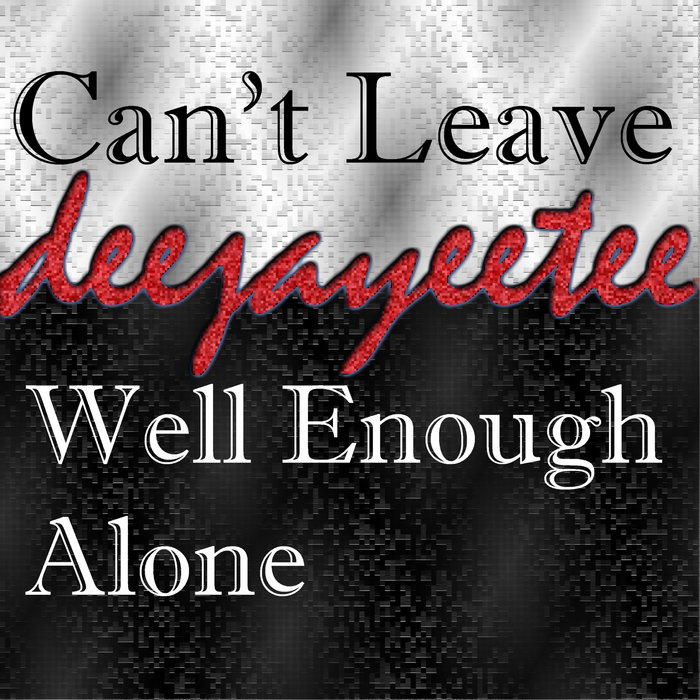 Can't Leave Well Enough Alone | deejayeetee