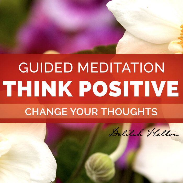 Think Positive - Guided Meditations to Change Your Thoughts! | Delilah ...