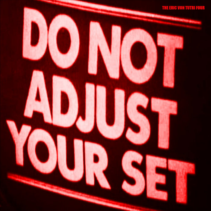 Do Not Adjust Your Set | THE ERIC VON TUTRI FOUR