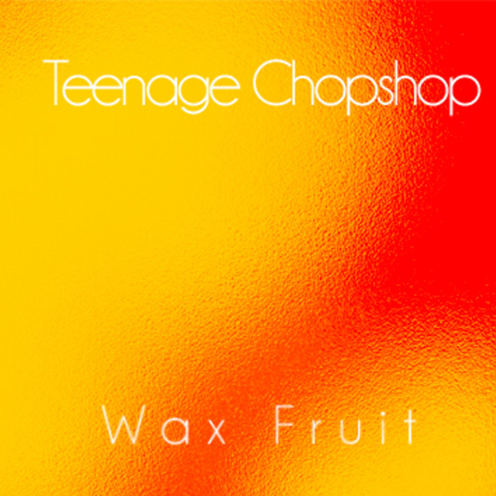 Wax Fruit | Teenage Chopshop