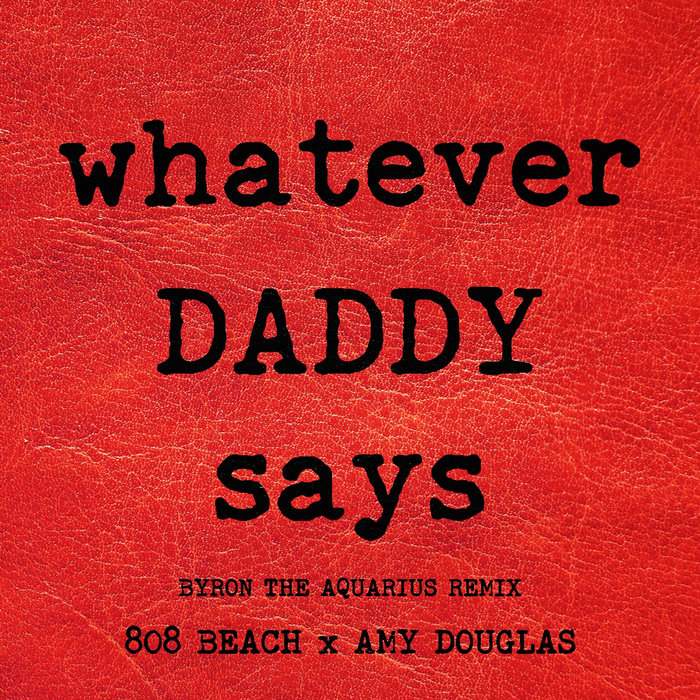 808 BEACH x Amy Douglas - WHATEVER DADDY SAYS (Byron the Aquarius Remix ...