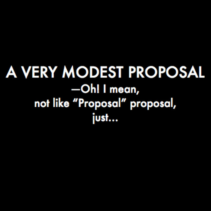 A Very Modest Proposal—Oh! I mean, not like "Proposal" proposal, just ...