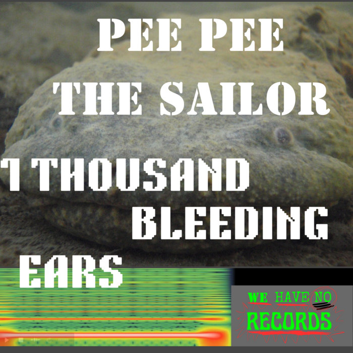 1 Thousand Bleeding Ears | Pee Pee the Sailor | We Have No Records