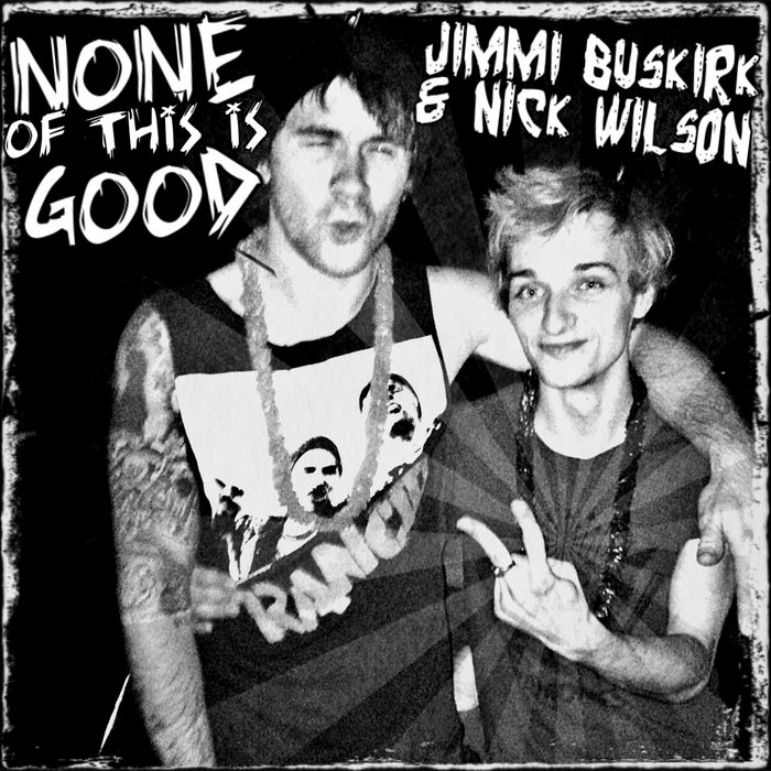 None of this is Good! (2013) | Jimmi Buskirk & Nick Wilson | Kill The ...