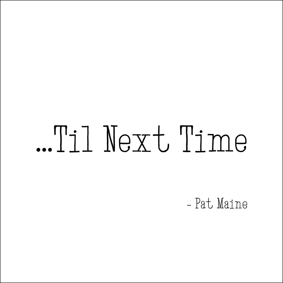 ...Til Next Time | Pat Maine