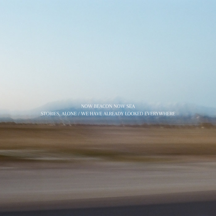 Stories, Alone / We Have Already Looked Everywhere | Now Beacon Now Sea