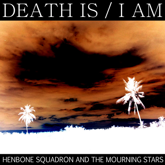 DEATH IS / I AM | HENBONE SQUADRON AND THE MOURNING STARS