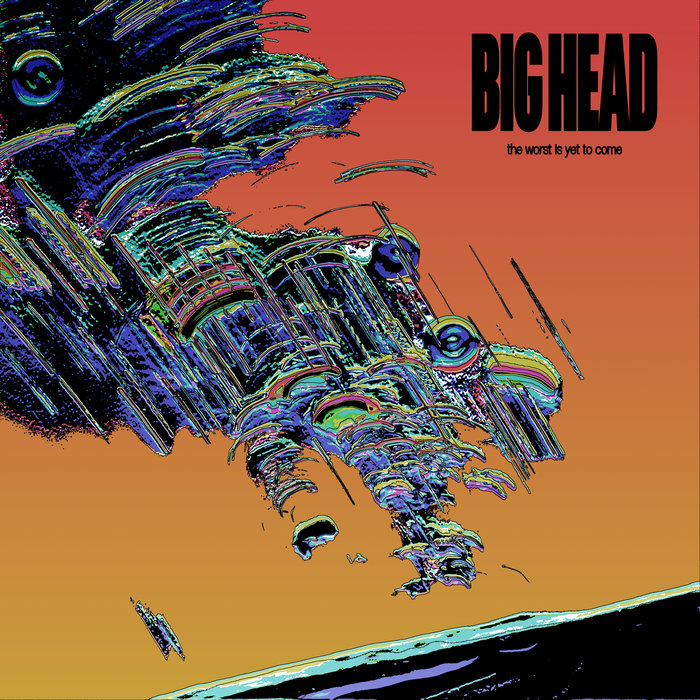 the worst is yet to come | Big Head