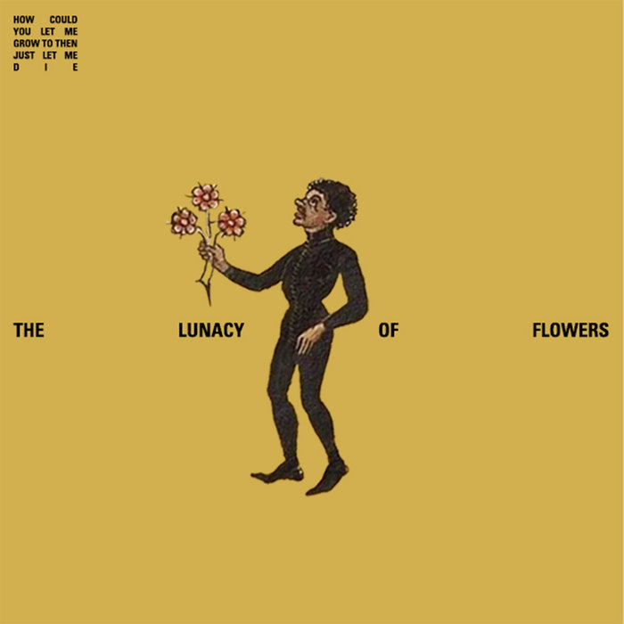 How Could You Let Me Grow To Then Just Let Me Die? | The Lunacy Of Flowers