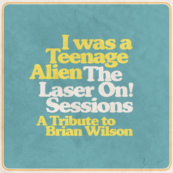 The Laser On! Sessions (A Tribute to Brian Wilson) | I WAS A TEENAGE ALIEN