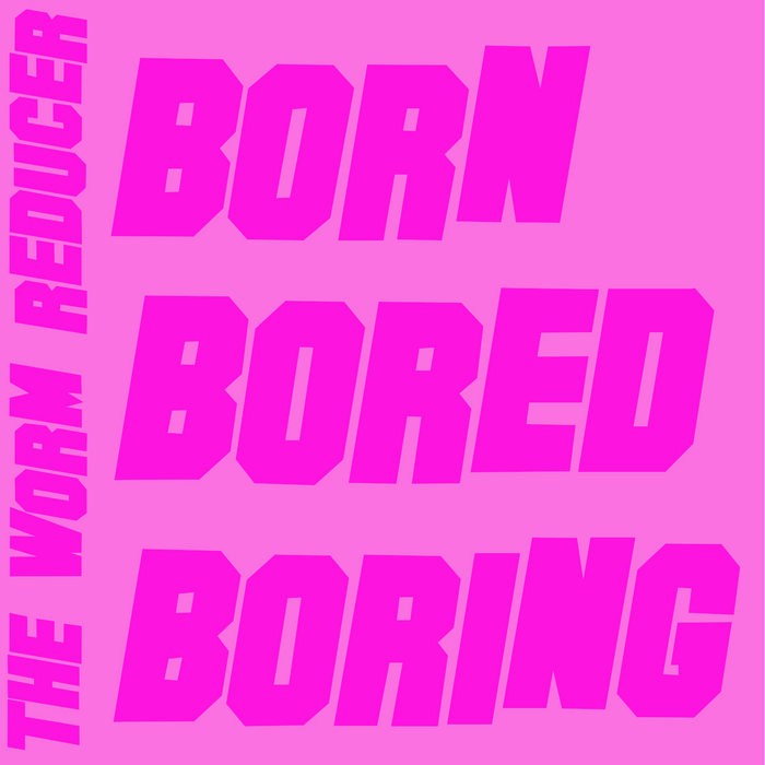 born bored boring | THE WORM REDUCER