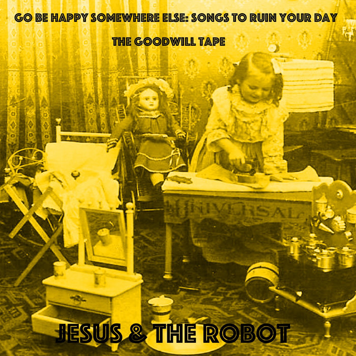Go Be Happy Somewhere Else: Songs To Ruin Your Day (The Goodwill Tape ...