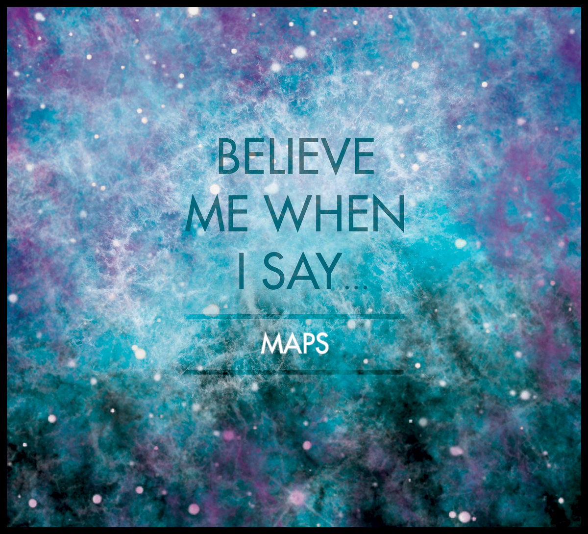 Believe Me When I Say... | Maps