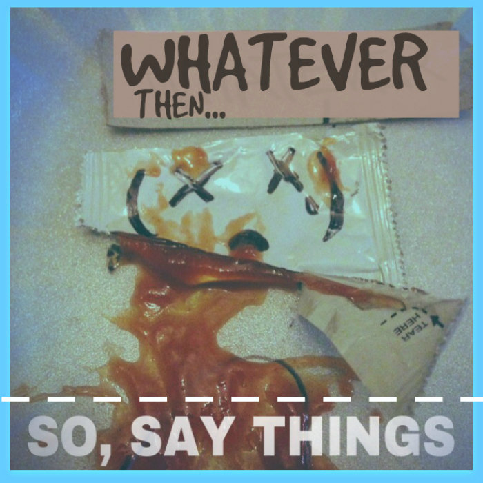 whatever then.. | So, Say Things!