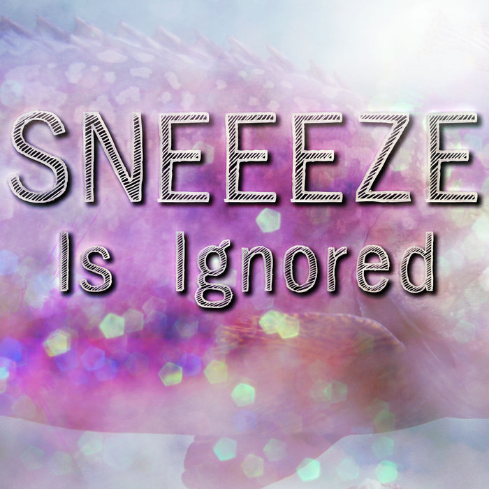 Is Ignored | SNEEEZE