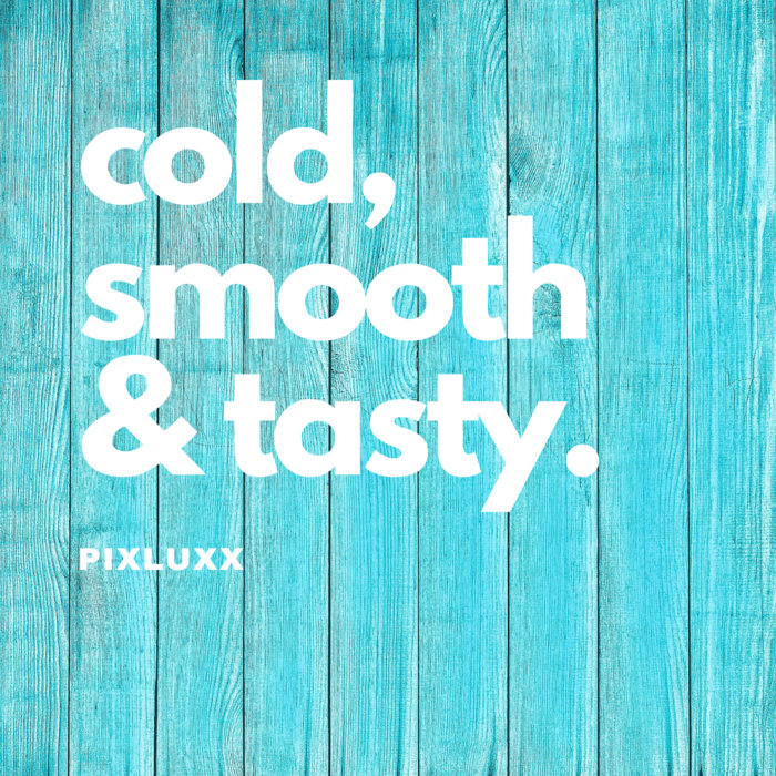cold, smooth & tasty. | Pixluxx