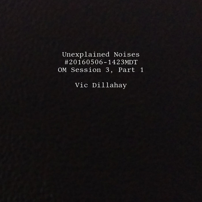 OM Session 3, Part 1 (Unexplained Noises #20160506-1423MDT) | Vic Dillahay