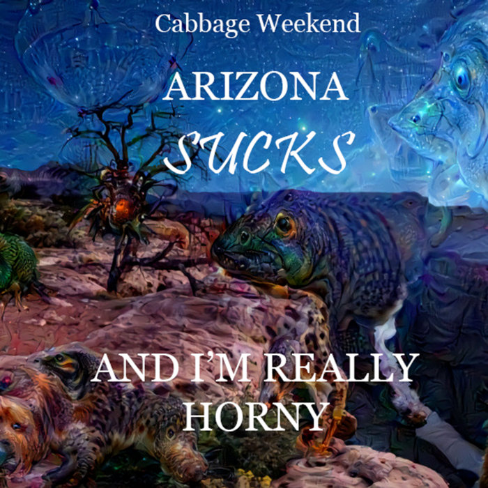 Arizona Sucks and I'm Really Horny | cabbage weekend