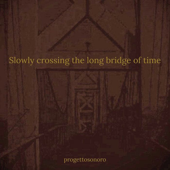 Slowly crossing the long bridge of time | progettosonoro