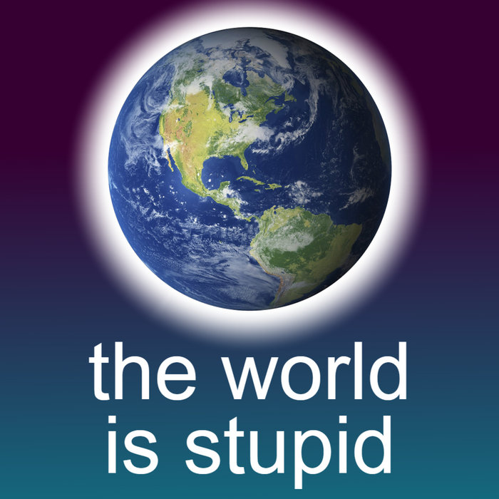 the world (is stupid) | billoy wurtz