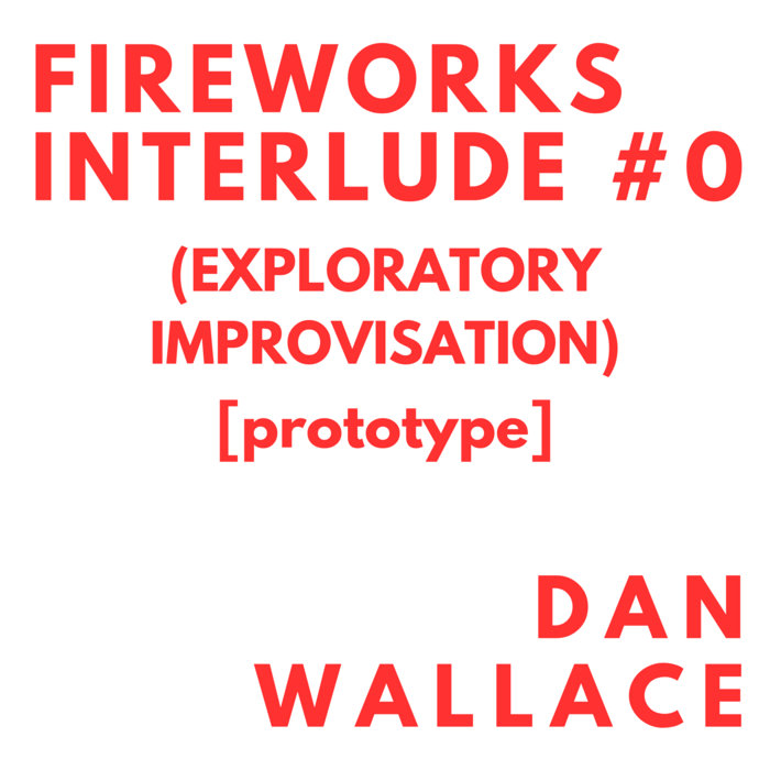 Fireworks Interlude #0 (Exploratory Improvisation) (Prototype) | Dan Jacob Wallace