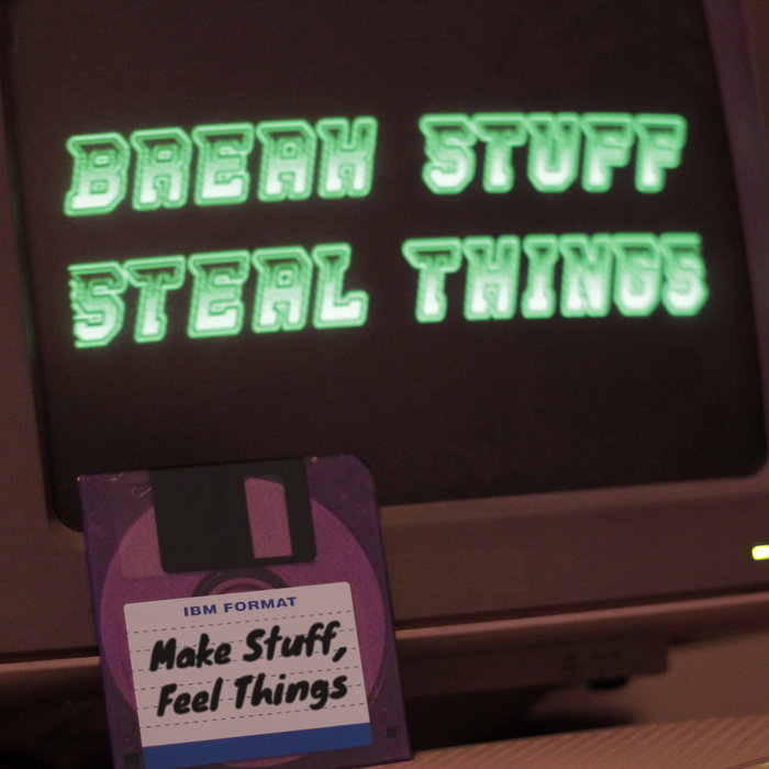 Make Stuff, Feel Things | Break Stuff Steal Things