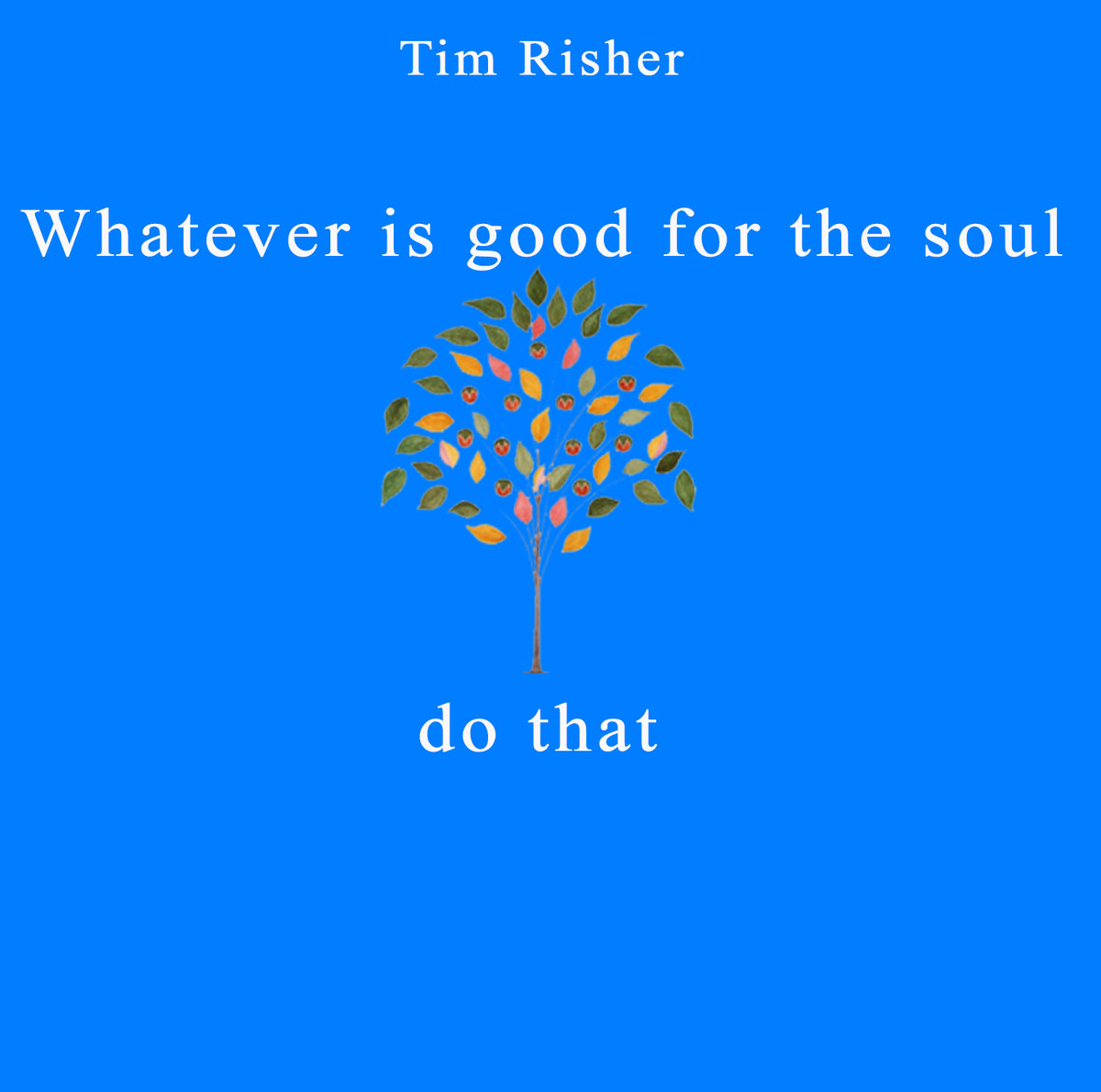 Whatever is Good for the Soul Do That | Tim Risher