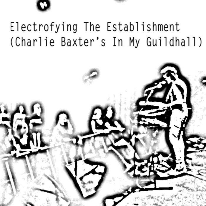 Electrofying The Establishment (Charlie Baxter's In My Guildhall ...