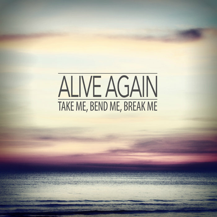 Take Me, Bend Me, Break Me | Alive Again