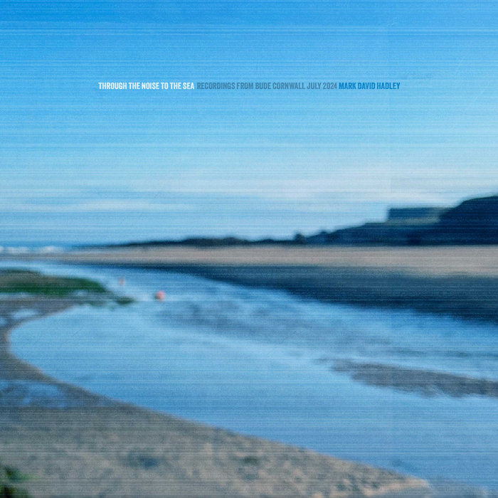 Through the Noise to the Sea | Field Recordings by Mark David Hadley | Mark David Hadley