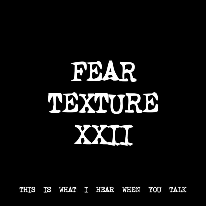 FEAR TEXTURE XXII [TF00660] | THIS IS WHAT I HEAR WHEN YOU TALK ...