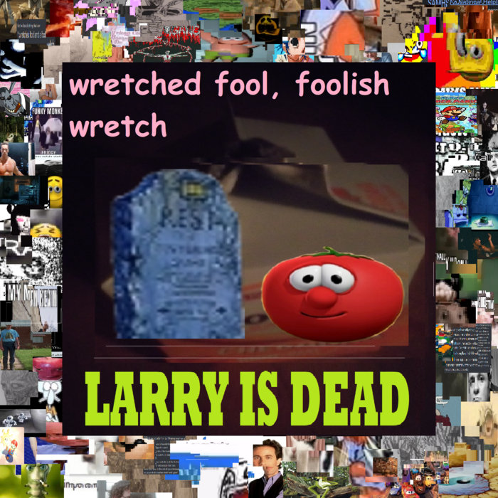 LARRY IS DEAD | wretched fool, foolish wretch