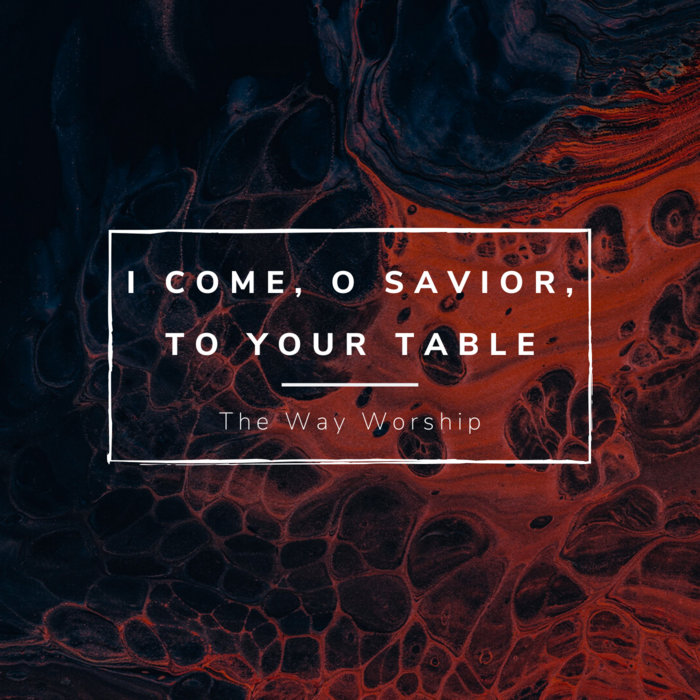 I Come, O Savior, to Your Table | The Way Worship