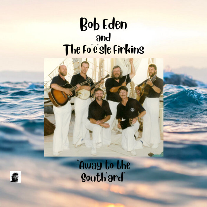 Away to the South'ard | Bob Eden and THe Fo'c'sle Firkins. | Bob Eden