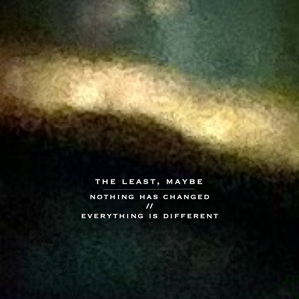 nothing has changed // everything is different | The Least, Maybe