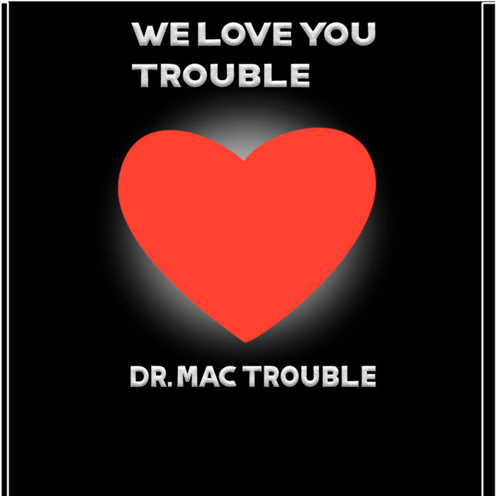 WE LOVE YOU TROUBLE | Dr. Mac Trouble