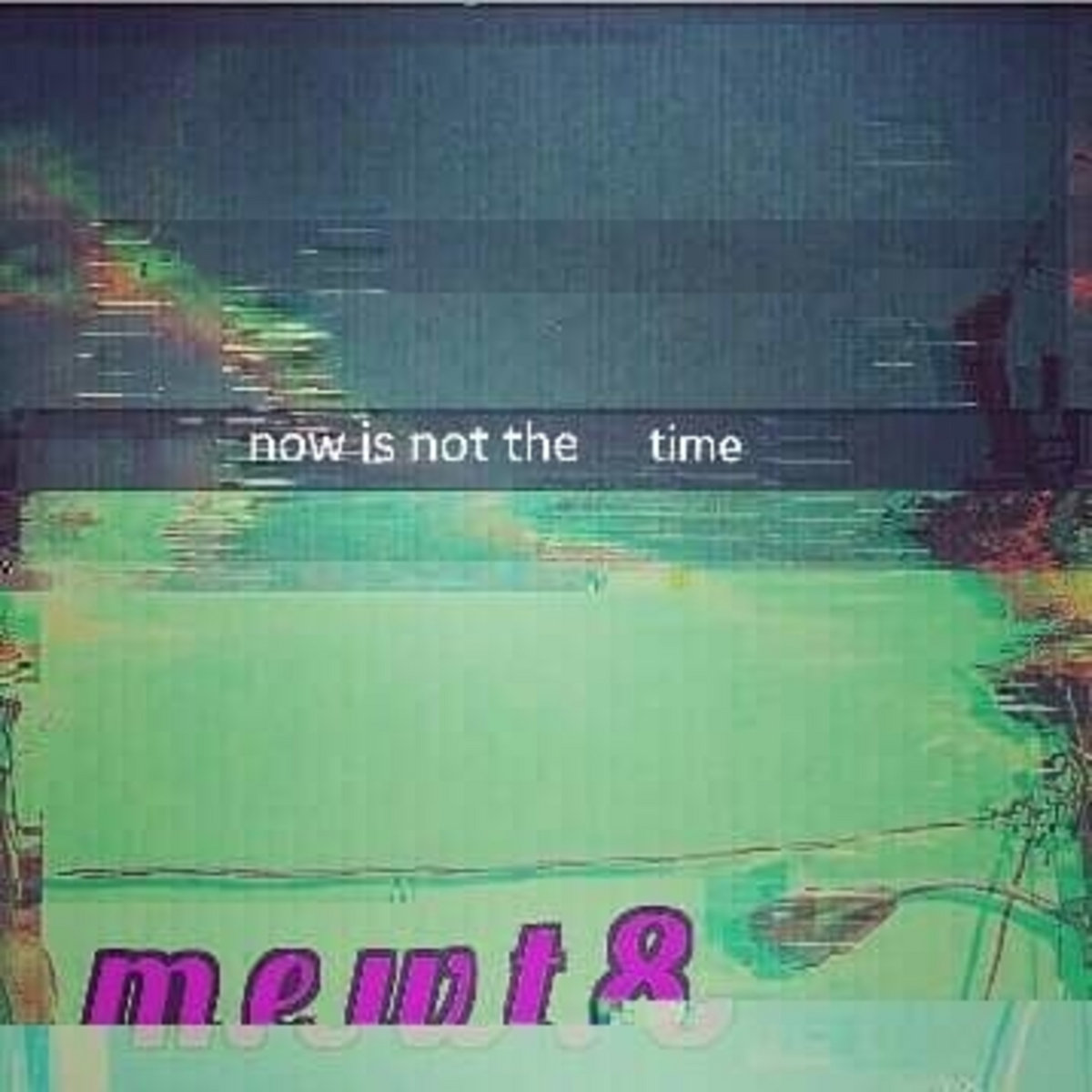 Now is not the Time | mewt8